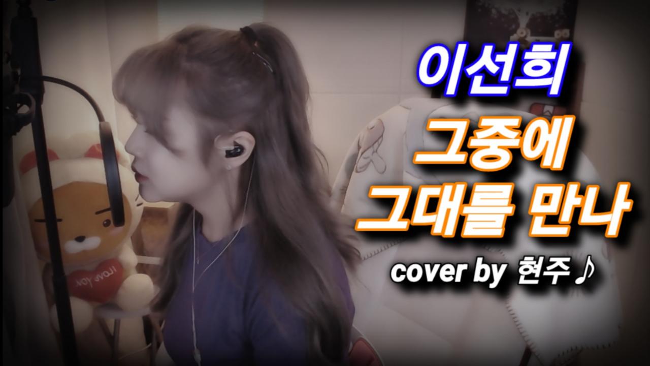 이선희 그중에 그대를 만나 Cover 현주♪ Soop Vod